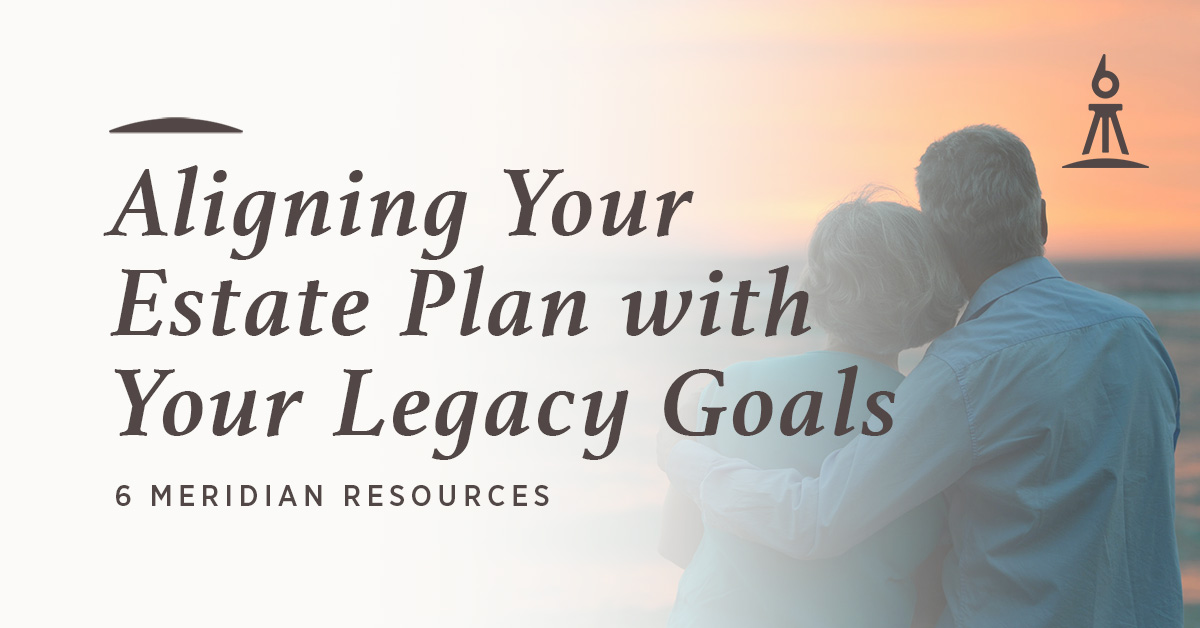 Aligning Your Estate Plan With Your Legacy Goals - 6 Meridian